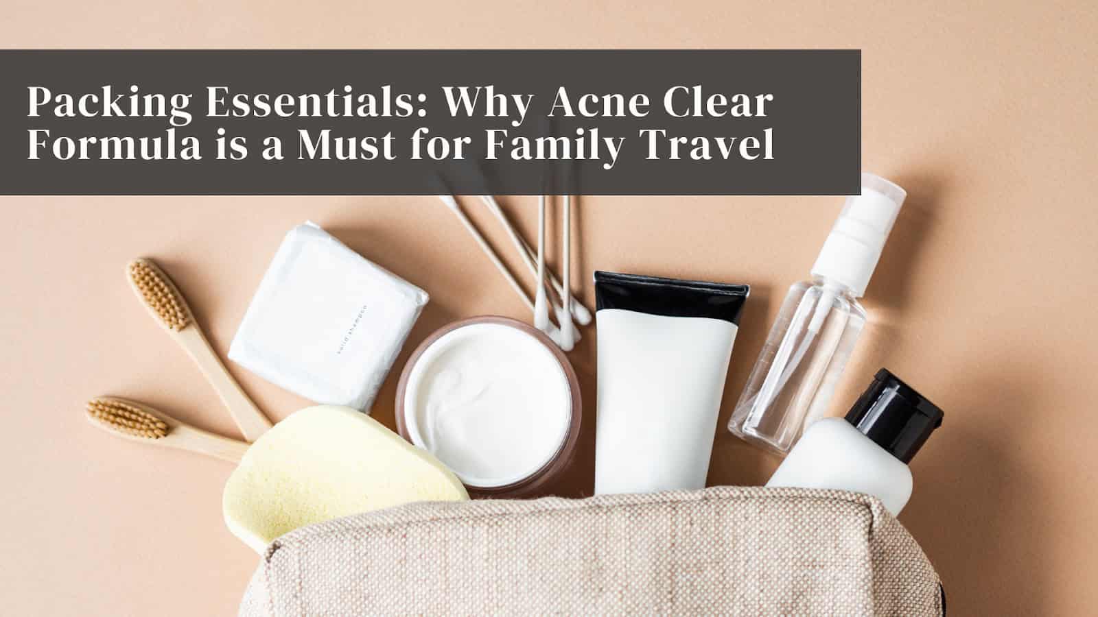 Packing Essentials: Why Acne Clear Formula is a Must for Family Travel ...